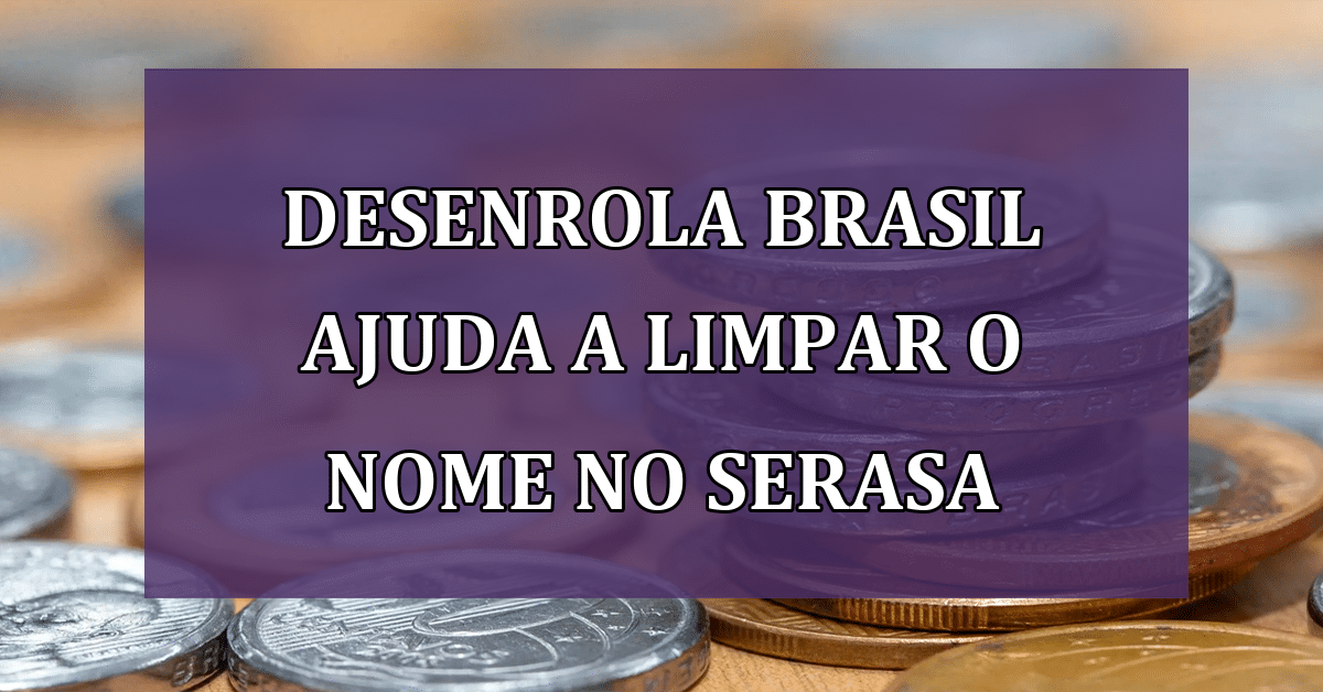 Oportunidade de Ouro: Desenrola Brasil Ajuda a Limpar o Nome no Serasa ...